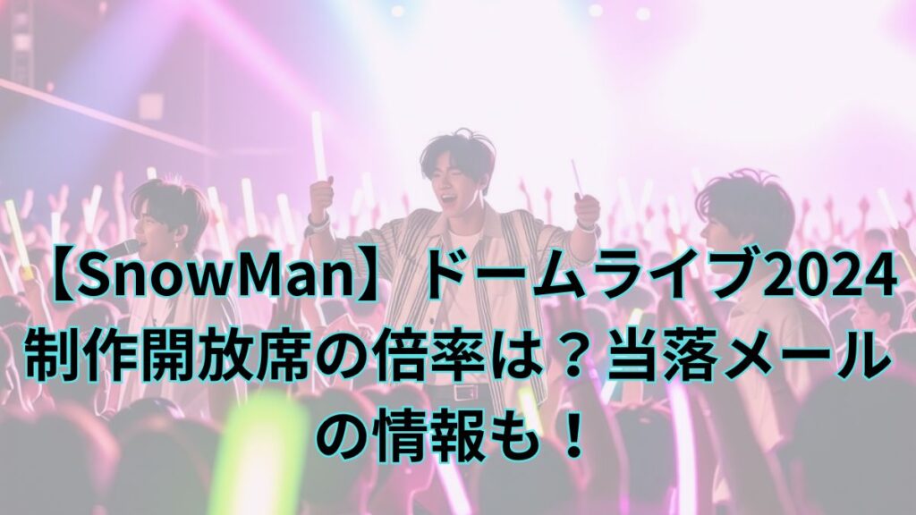 【SnowMan】ドームライブ2024制作開放席の倍率は？当落メールの情報も！ | ゆいパパがんこでごめんなさい
